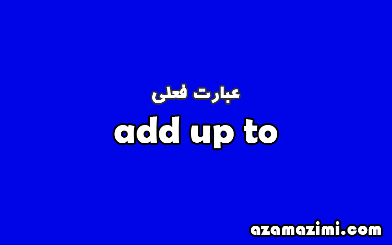معنی و کاربرد add up to چیست؟ + جملات نمونه | اعظم عظیمی